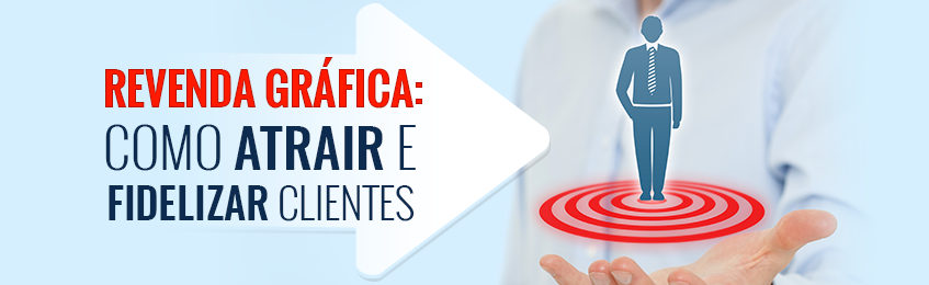 Revenda Gráfica: como atrair e fidelizar clientes Revenda Gráfica: como atrair e fidelizar clientes